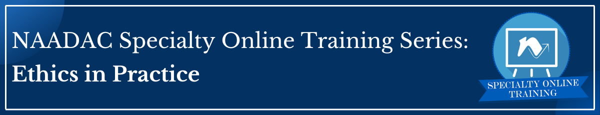 Specialty Online Training: Ethics in Practice (A Six-Part Series) | NAADAC
